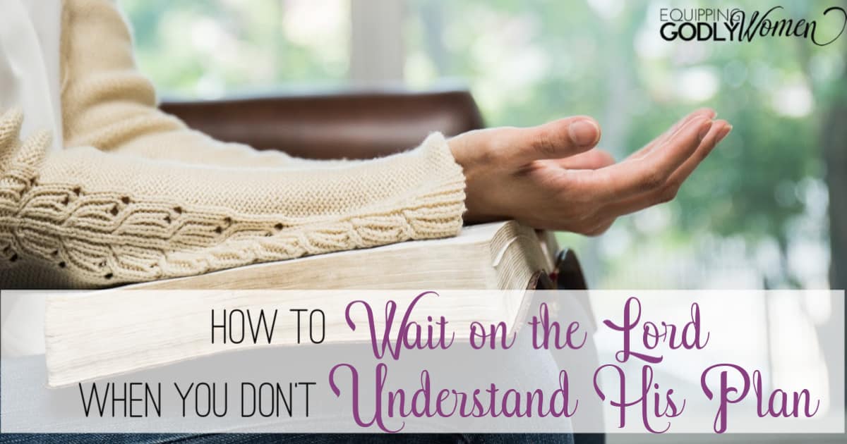 How to Wait on the Lord When You Don't Understand His Plan How to Wait on the Lord When You Don't Understand His Plan
